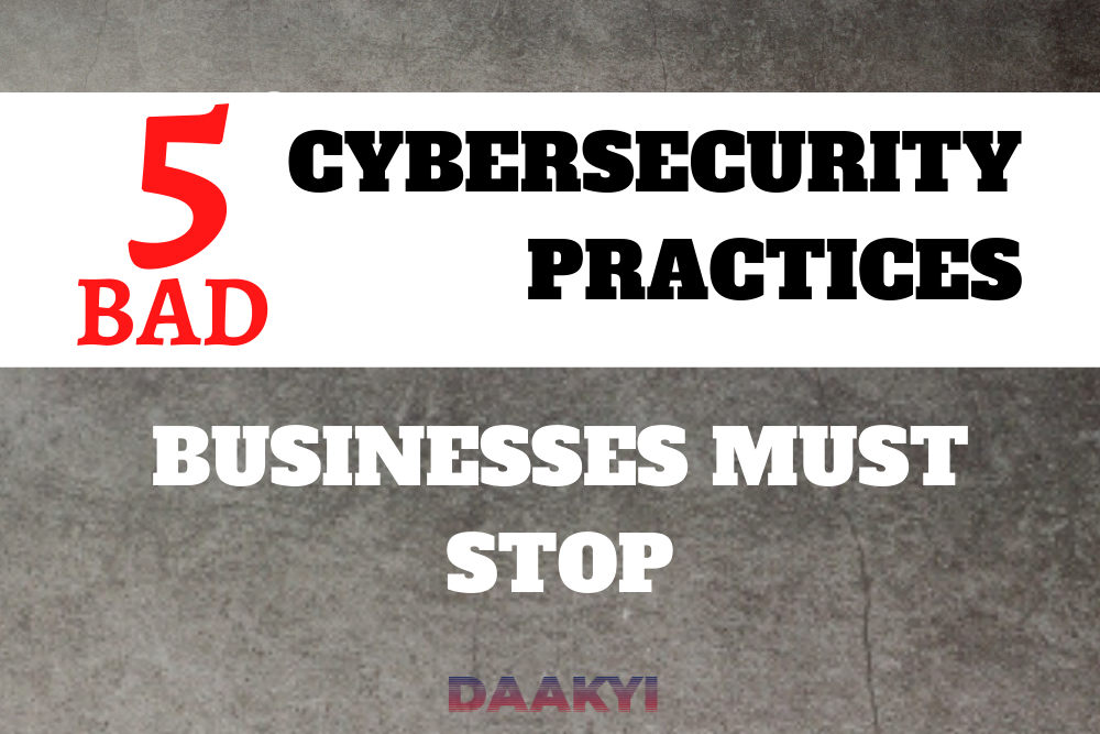 5 Bad Cybersecurity Practices Businesses Must Stop Doing Now! – DAAKYI